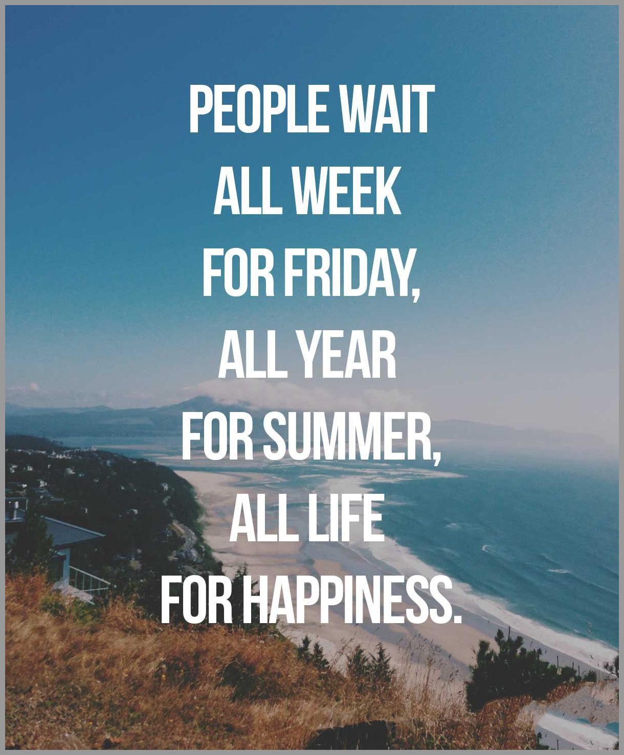 People wait all week for friday all year for summer all life for ...